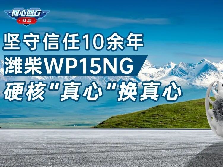 坚守信任10余年，潍柴WP15NG硬核“真心”换真心--见道网